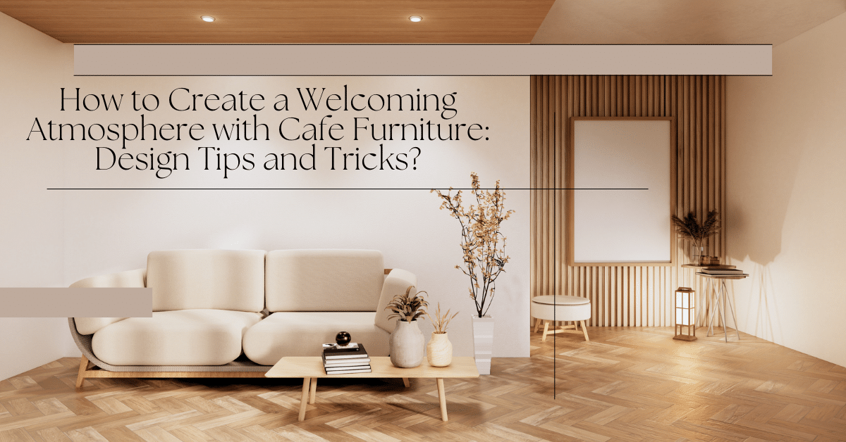 How to Create a Welcoming Atmosphere with Cafe Furniture: Tips